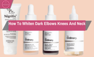 How To Whiten Dark Elbows Knees And Neck:8 Best Products